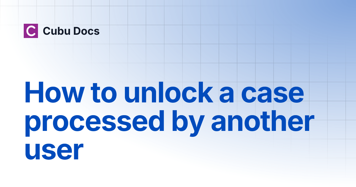 How to unlock a case processed by another user | Cubu Docs